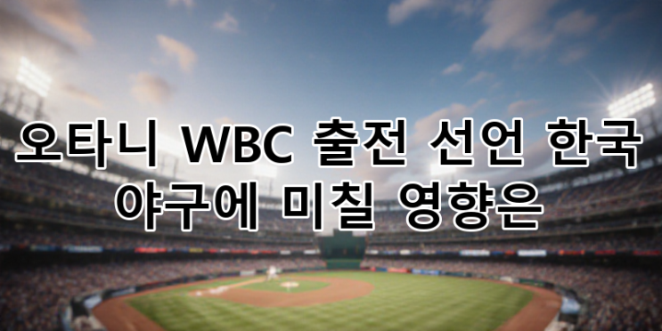 오타니 WBC 출전 선언! 한국 야구 영향, 일본 대표팀 전력, 2026 WBC 2연패 도전, 한일전 격돌 심층 분석 : 네이버 블로그