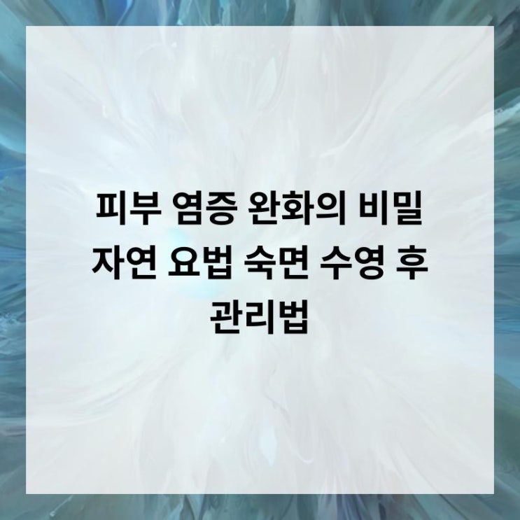 피부 염증 완화의 비밀 자연 요법, 숙면, 수영 후 관리법 : 네이버 블로그