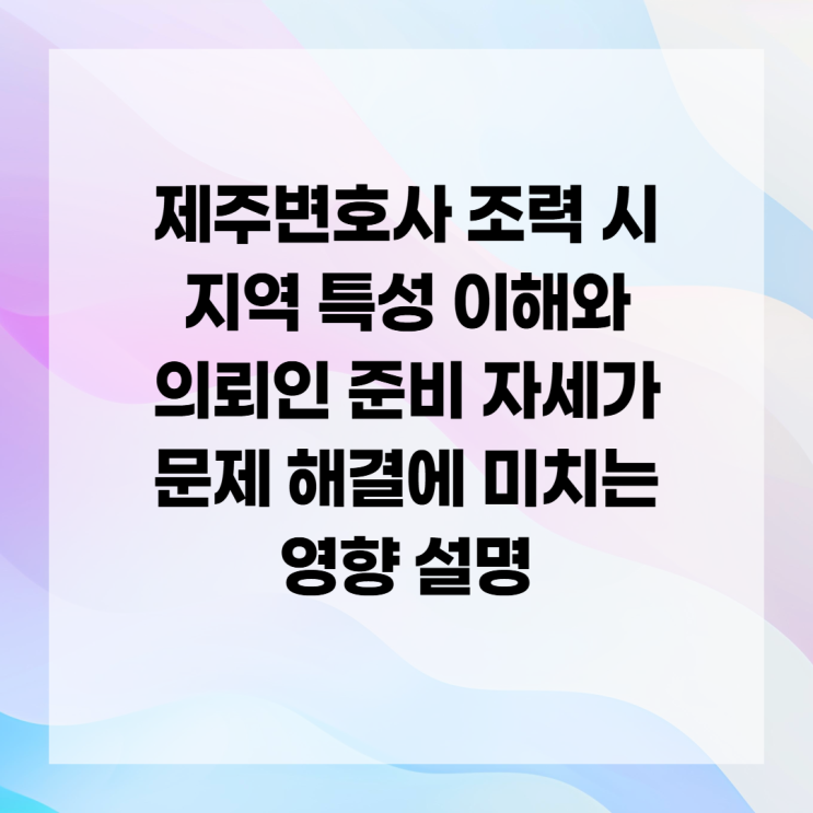 제주변호사 조력 시 지역 특성 이해와 의뢰인 준비 자세가 문제 해결에 미치는 영향 설명 : 네이버 블로그