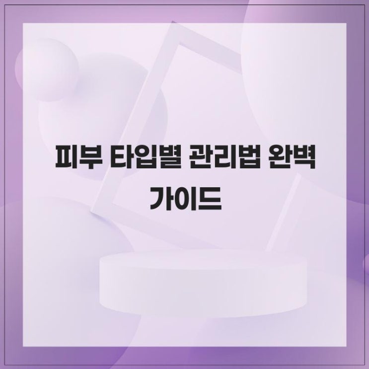 피부 타입별 관리법 완벽 가이드 : 네이버 블로그