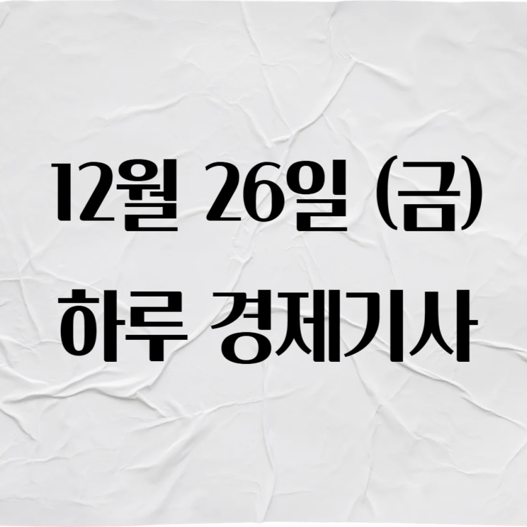 25년 12월 26일(금)_주요 경제기사 : 네이버 블로그