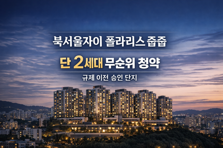 2025년 서울 무순위 청약 마지막 기회 북서울자이폴라리스 2세대 줍줍(실거주와 투자 관점 분석) : 네이버 블로그