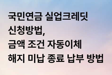 국민연금 실업크레딧 신청방법, 금액 조건 자동이체 해지 미납 종료 납부 방법 : 네이버 블로그