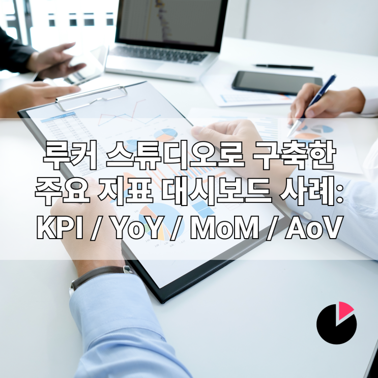 루커 스튜디오로 구축한 주요 지표 대시보드 사례: KPI / YoY / MoM / AoV : 네이버 블로그