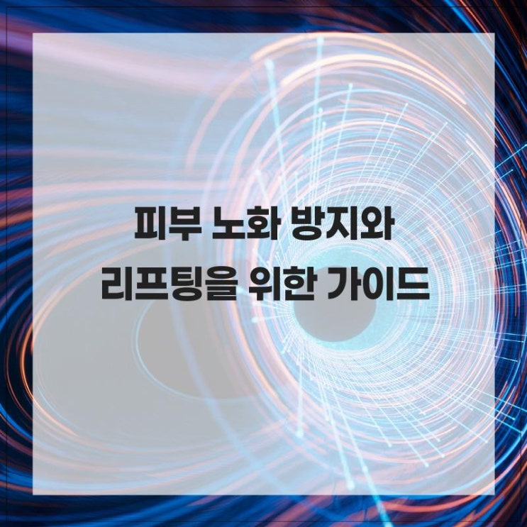 피부 노화 방지와 리프팅을 위한 가이드 : 네이버 블로그