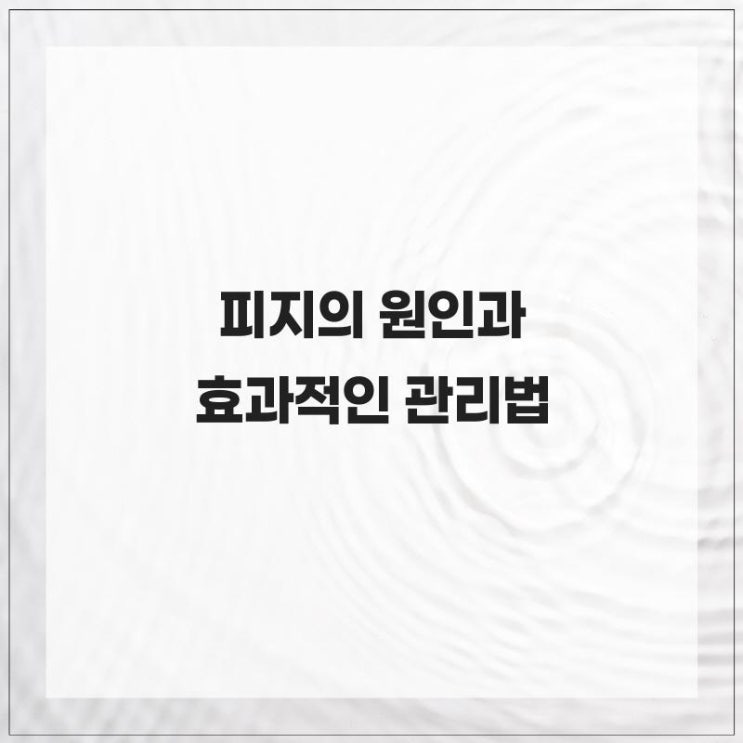 피지의 원인과 효과적인 관리법 : 네이버 블로그
