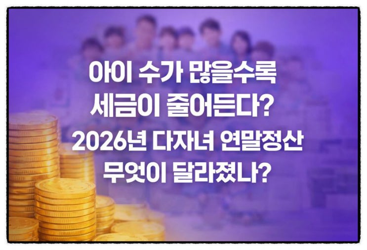 아이 수가 많을수록 세금이 줄어든다? 2026년 다자녀 연말정산 무엇이 달라졌나? : 네이버 블로그